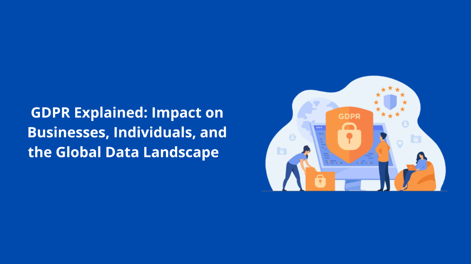 GDPR Explained: Impact on Businesses, Individuals, and the Global Data ...